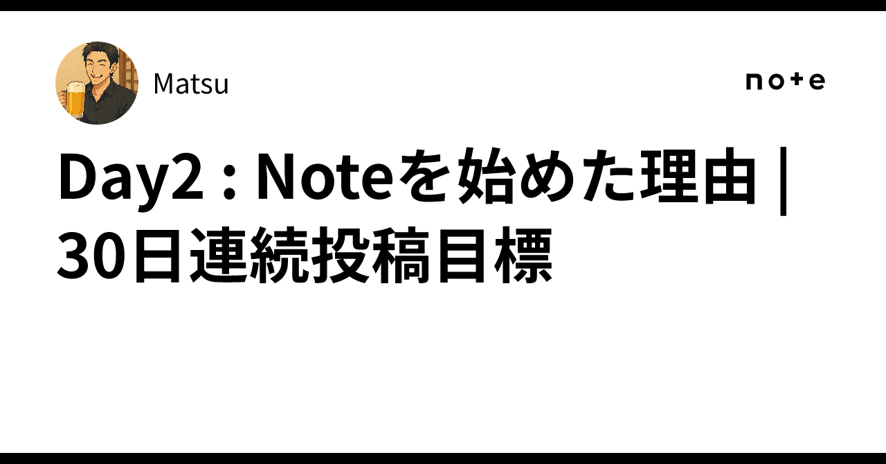 Day2 : Noteを始めた理由 | 30日連続投稿目標｜Matsu