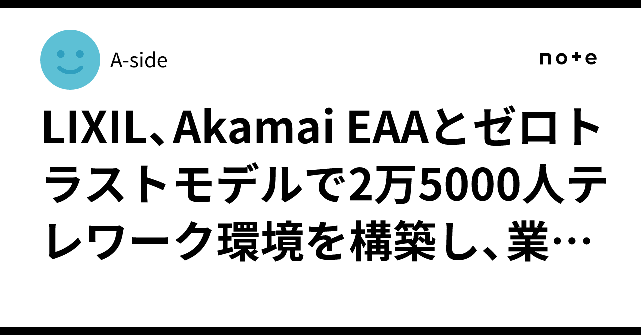 LIXIL、Akamai EAAとゼロトラストモデルで2万5000人テレワーク環境を構築し、業務変革を推進｜A-side