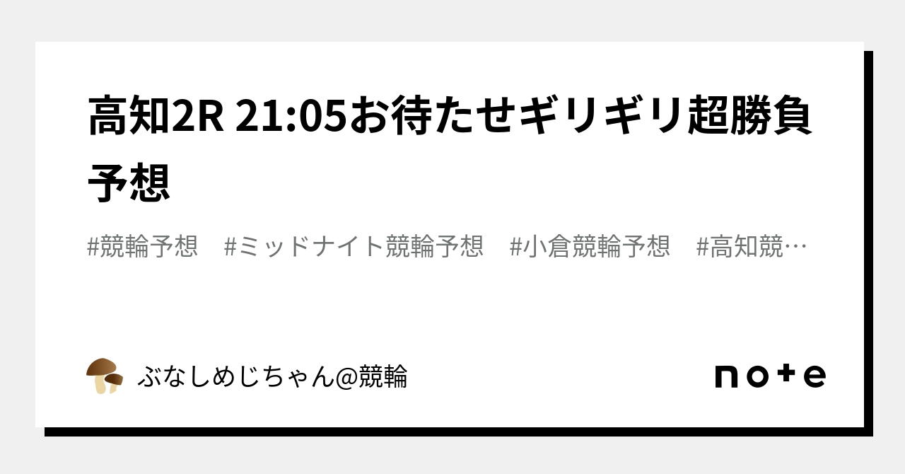 高知2R 21:05🔥🙌お待たせギリギリ超勝負予想🙌🔥｜ぶなしめじちゃん@競輪｜note