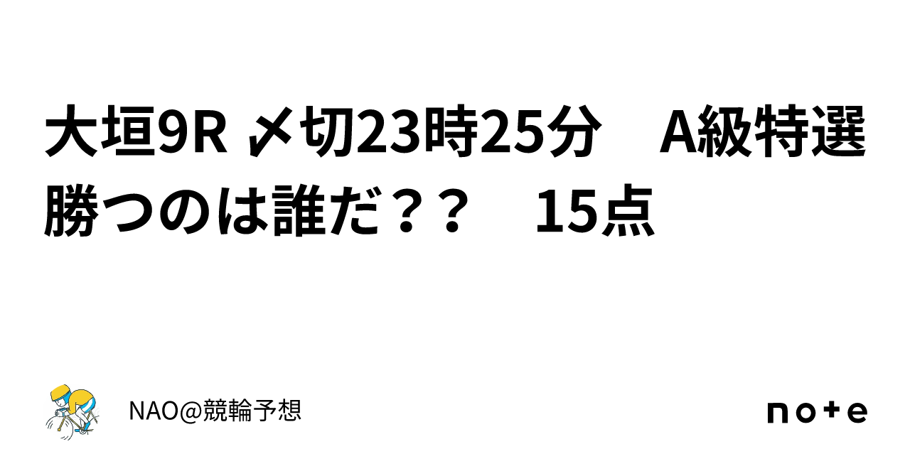 大垣9R 〆切23時25分 A級特選勝つのは誰だ？？ 15点｜NAO@競輪予想