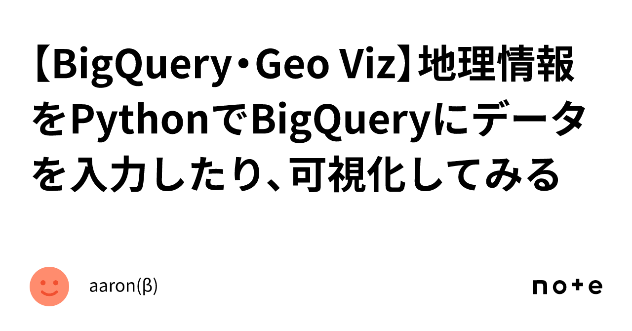【BigQuery・Geo Viz】地理情報をPythonでBigQueryにデータを入力したり、可視化してみる｜aaron(β)