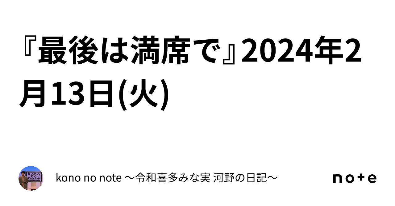 『最後は満席で』2024年2月13日(火)｜kono no note 〜令和喜多みな実 河野の日記〜