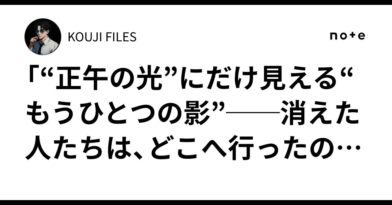 正午の光”にだけ見える“もうひとつの影”──消えた人たちは、どこへ行ったのか？」｜ KOUJI FILES