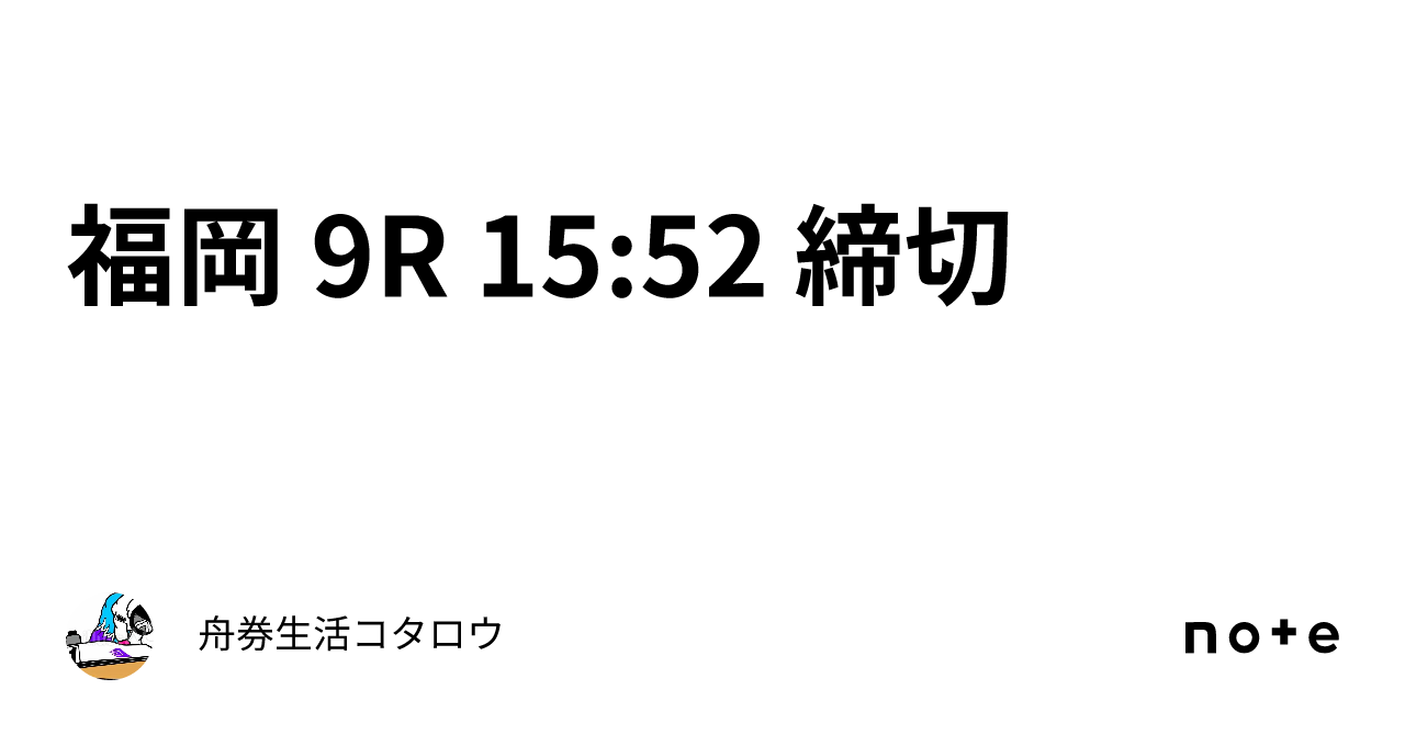 福岡 9R 15:52 締切 ｜舟券生活コタロウ