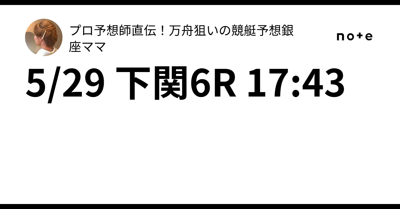 5/29 下関6R 17:43｜プロ予想師直伝！万舟狙いの競艇予想🥂銀座ママ🥂