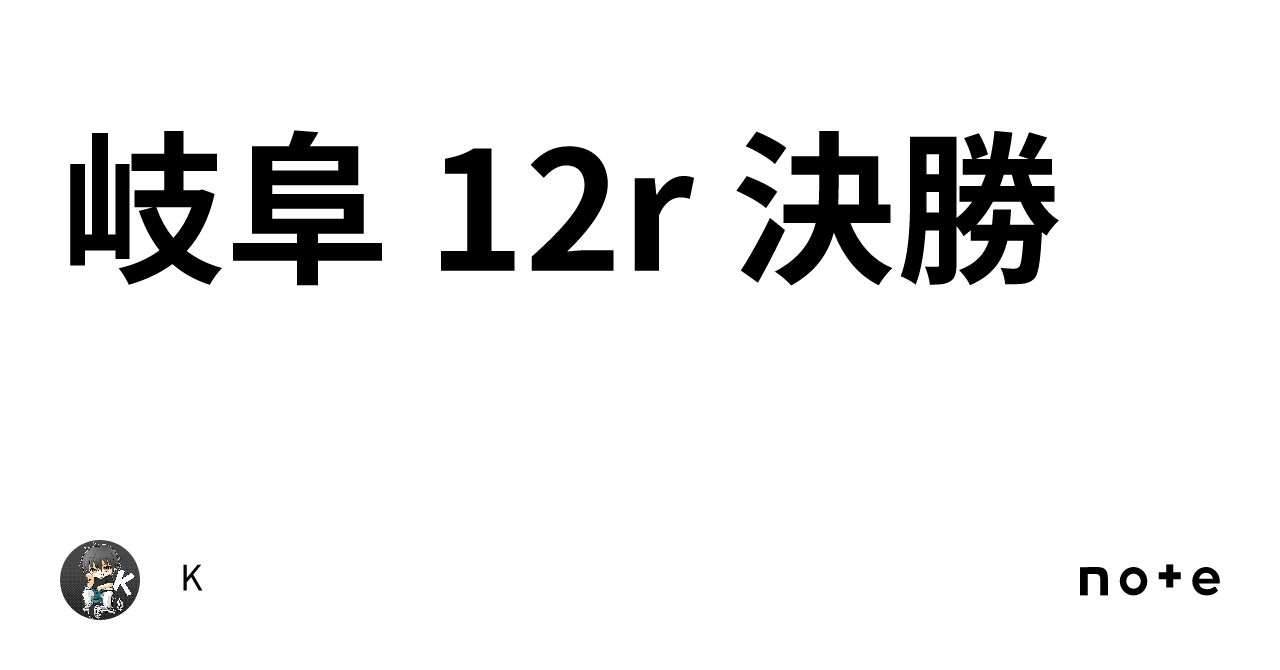 岐阜 12r 決勝🔥｜K