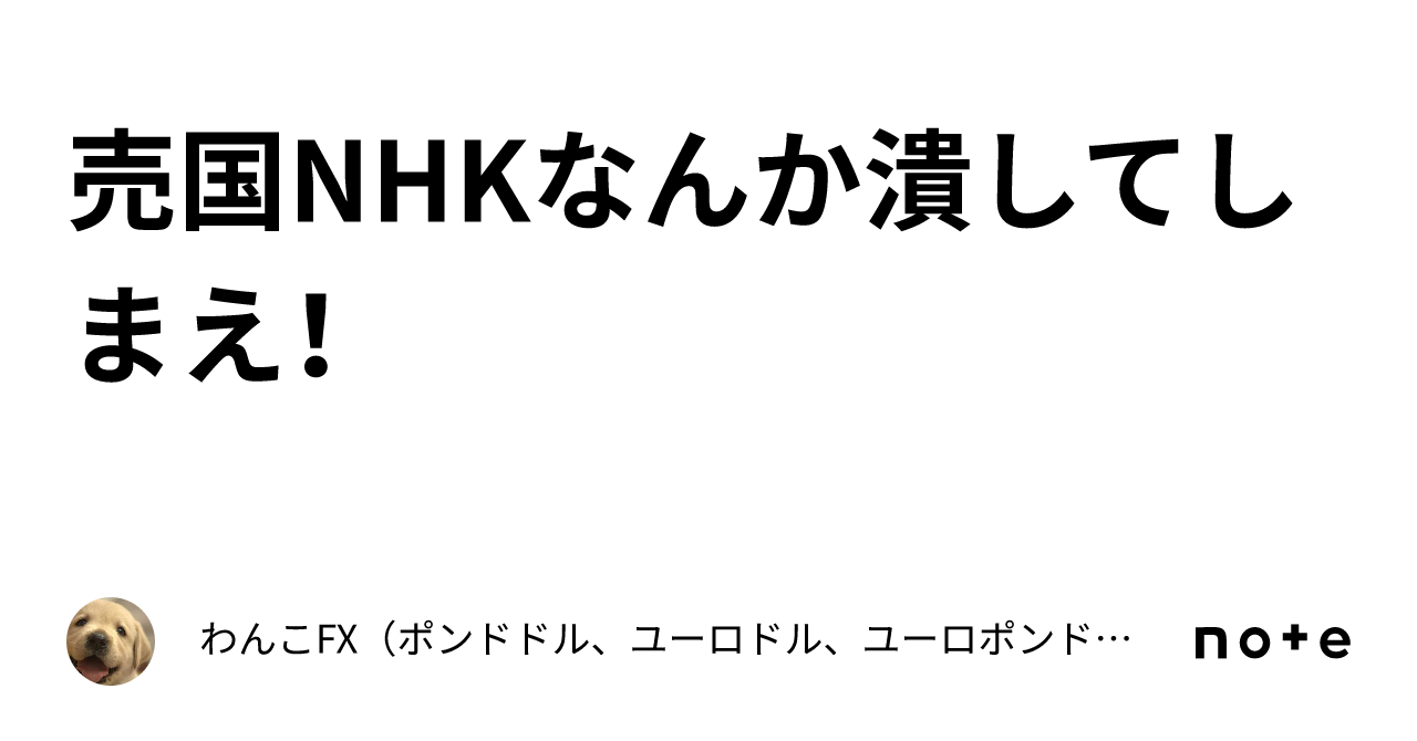 売国NHKなんか潰してしまえ！｜わんこFX（ポンドドル、ユーロドル、ユーロポンド、豪ドルドル、ドル円）