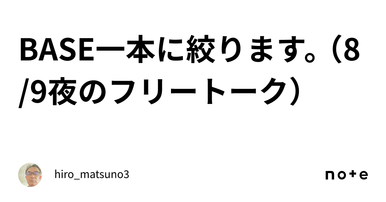BASE一本に絞ります。（8/9夜のフリートーク）｜hiro_matsuno3