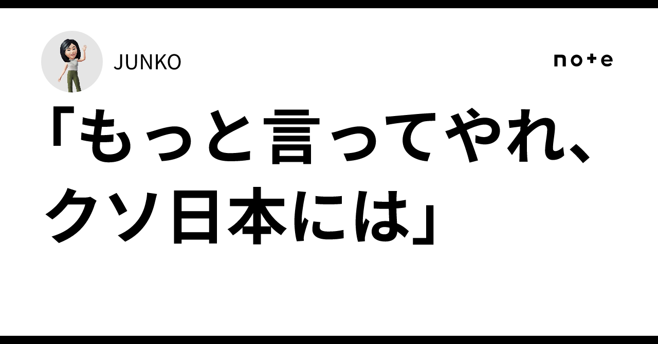 「もっと言ってやれ、クソ日本には」｜JUNKO