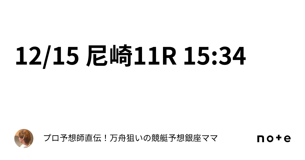 12/15 尼崎11R 15:34｜プロ予想師直伝！万舟狙いの競艇予想🥂銀座ママ🥂