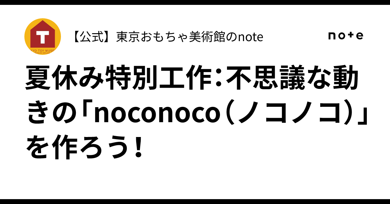 夏休み特別工作：不思議な動きの「noconoco（ノコノコ）」を作ろう！｜【公式】東京おもちゃ美術館のnote