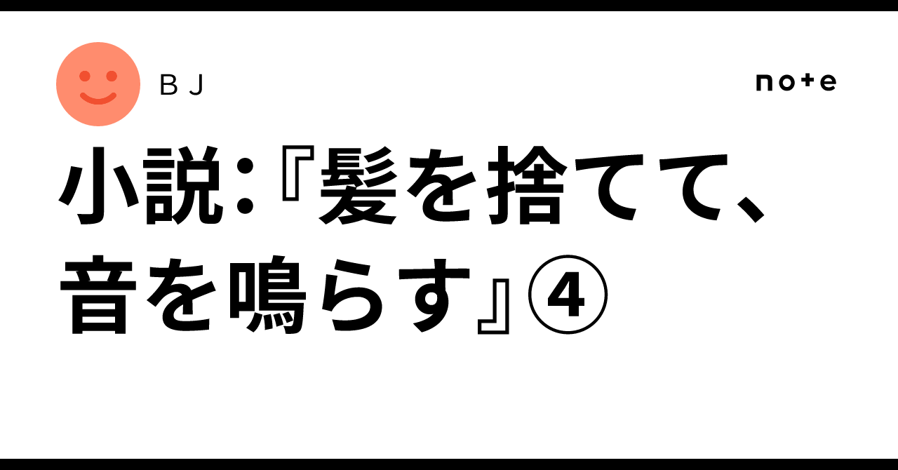 🎼 小説：『髪を捨てて、音を鳴らす』④｜BBBJJJ