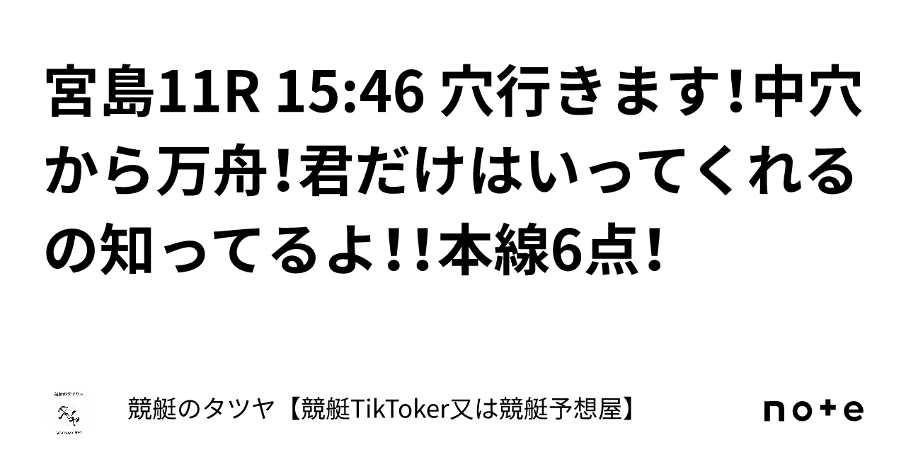 宮島11R 15:46 穴行きます！中穴から万舟！君だけはいってくれるの知ってるよ！！本線6点！｜競艇のタツヤ【競艇TikToker又は競艇予想屋】