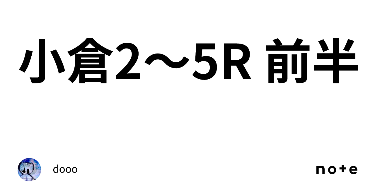 小倉2〜5R 前半｜dooo