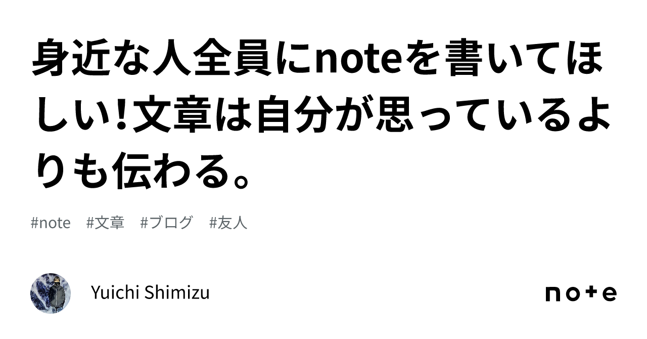 身近な人全員にnoteを書いてほしい！文章は自分が思っているよりも伝わる。｜Yuichi Shimizu