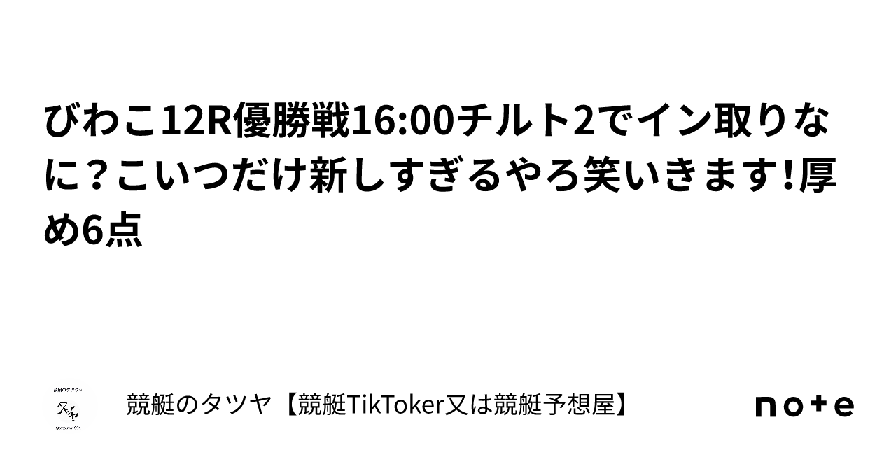 びわこ12R優勝戦16:00チルト2でイン取りなに？こいつだけ新しすぎるやろ笑いきます！厚め6点｜競艇のタツヤ【競艇TikToker又は競艇予想屋】