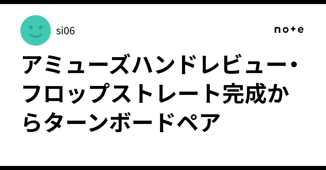 アミューズハンドレビュー・フロップストレート完成からターンボードペア｜si06