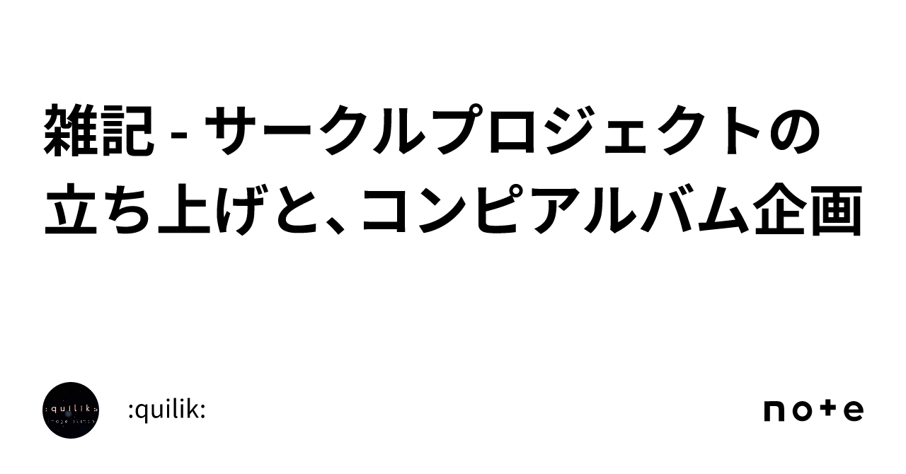 雑記 - サークルプロジェクトの立ち上げと、コンピアルバム企画｜:quilik: