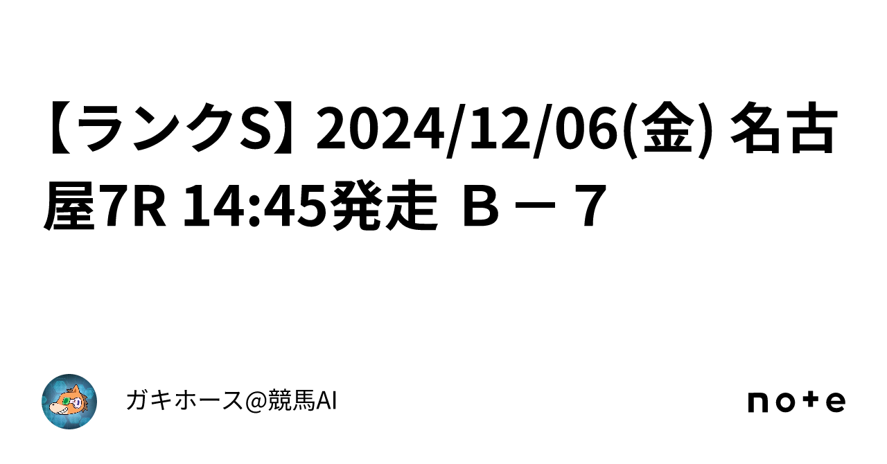 【ランクS】 2024/12/06(金) 名古屋7R 14:45発走 B－7｜ガキホース@競馬AI