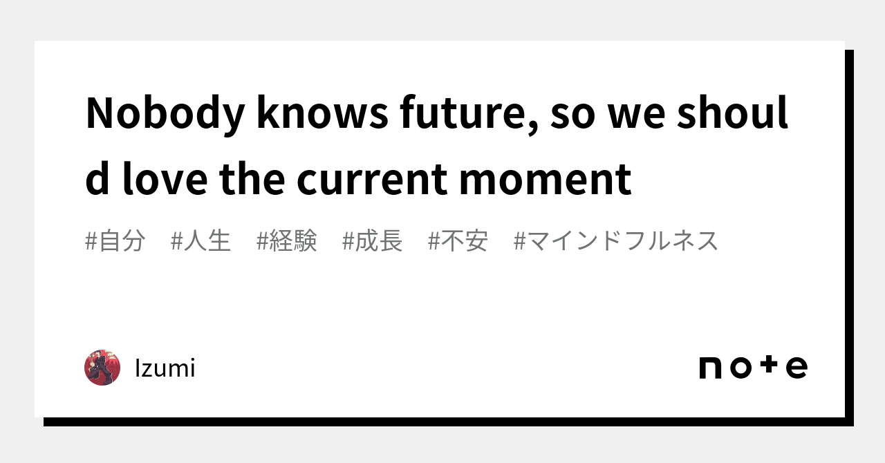 Nobody knows future, so we should love the current moment｜Izumi｜note