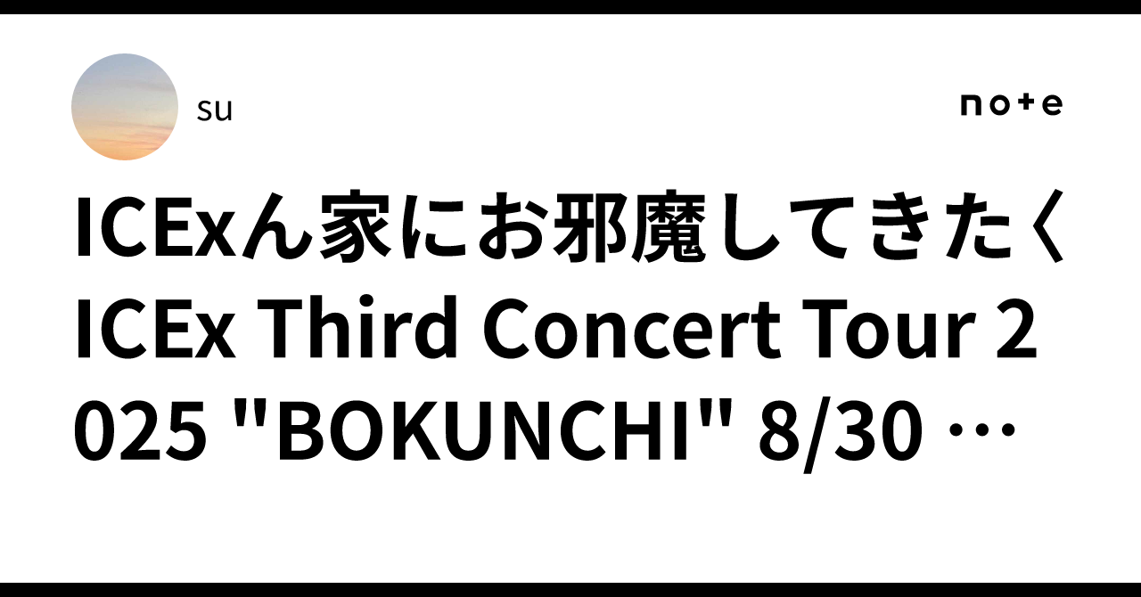 ICExん家にお邪魔してきた🏠〈ICEx Third Concert Tour 2025 "BOKUNCHI" 8/30 大阪 感想〉 ※ネタバレあり｜su