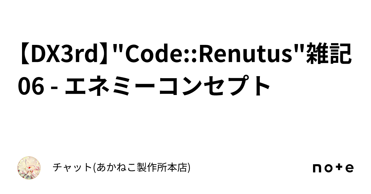 【DX3rd】"Code::Renutus"雑記06 - エネミーコンセプト｜チャット(更新再開)