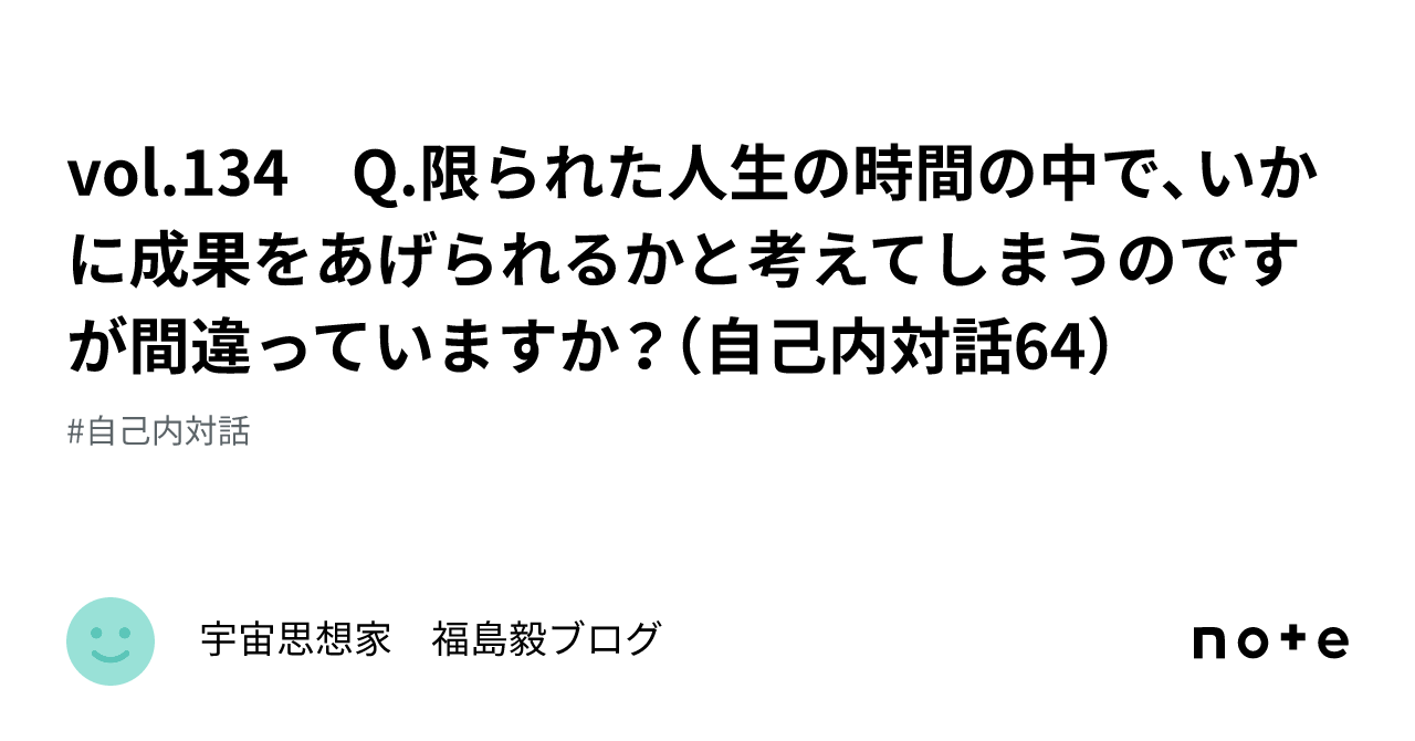 vol.134 Q.限られた人生の時間の中で、いかに成果をあげられるかと考えてしまうのですが間違っていますか？（自己内対話64）｜宇宙思想家 福島毅ブログ