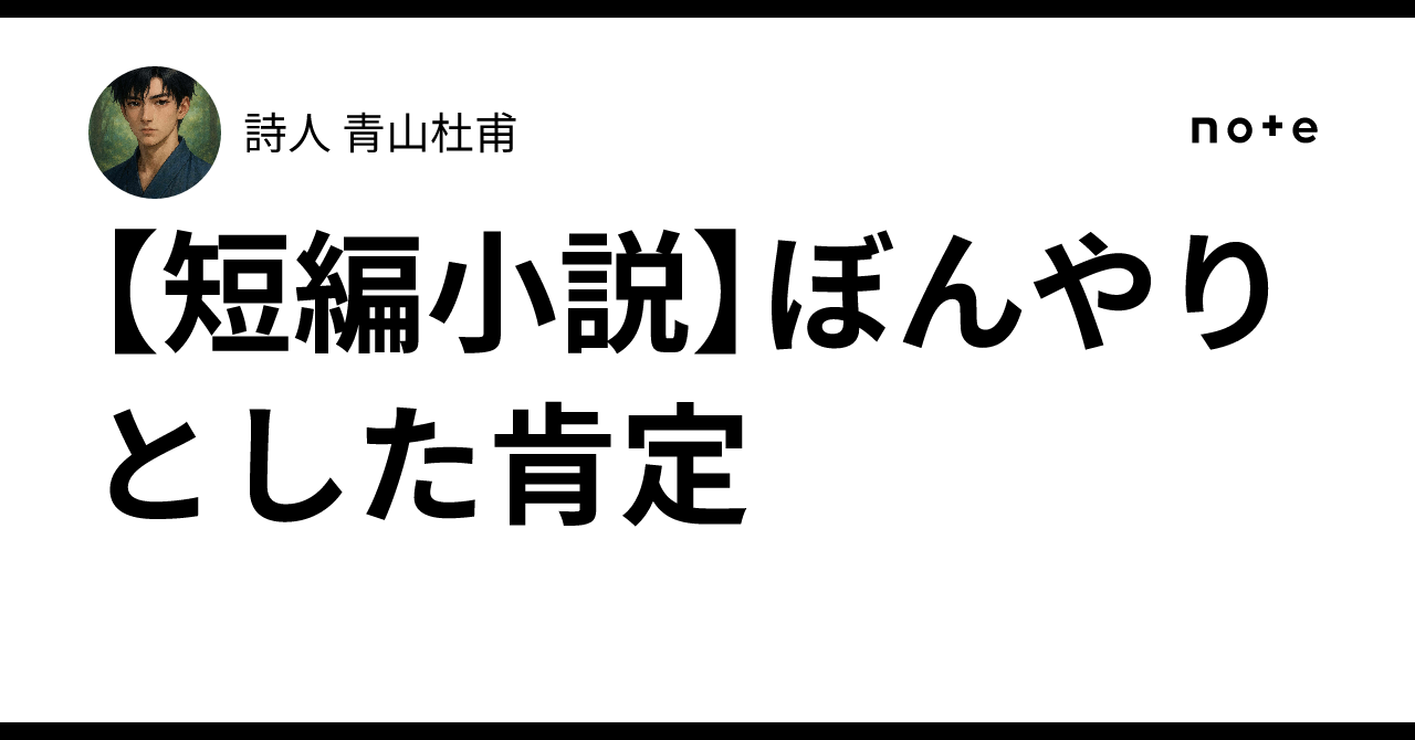 【短編小説】ぼんやりとした肯定｜詩人 青山杜甫