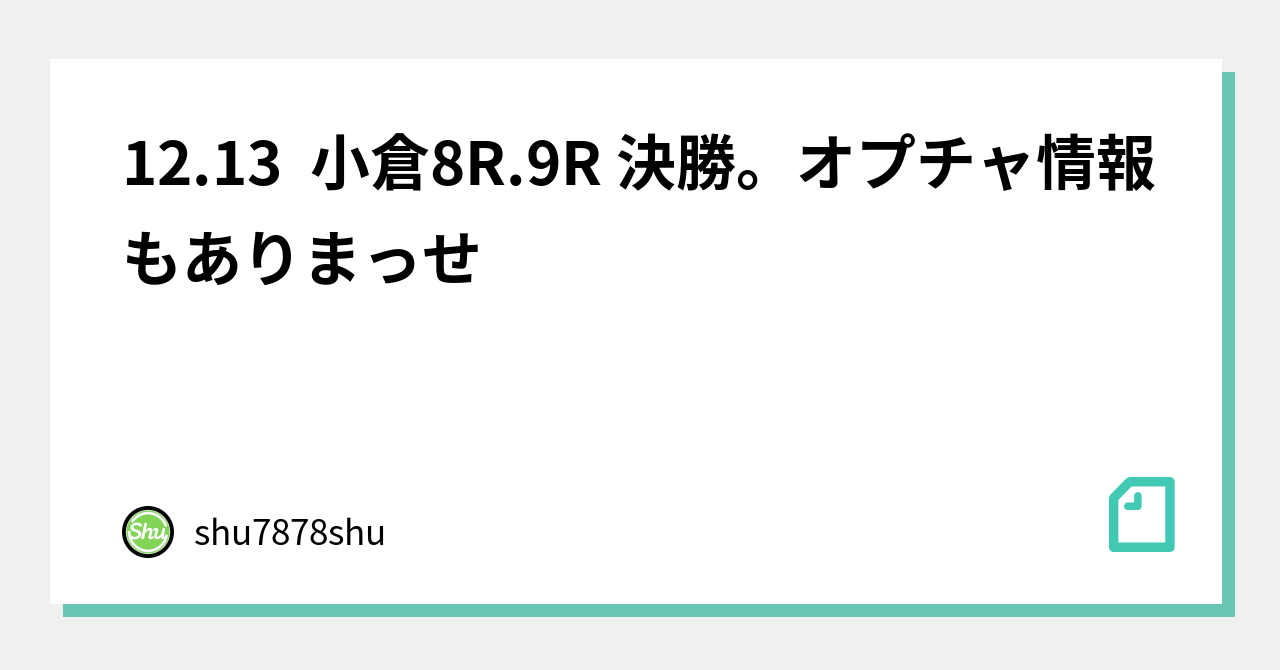 12.13 小倉8R.9R 決勝。オプチャ情報もありまっせ｜shu7878shu｜note