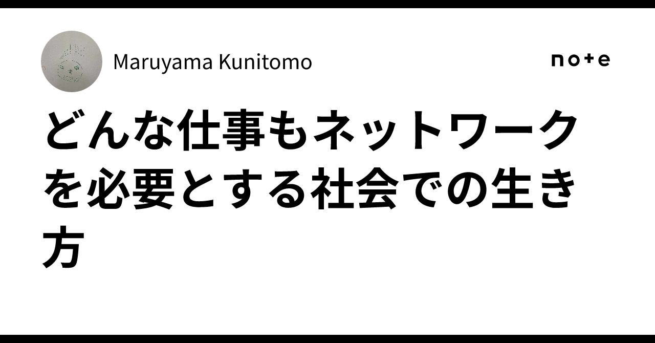 どんな仕事もネットワークを必要とする社会での生き方｜Maruyama Kunitomo
