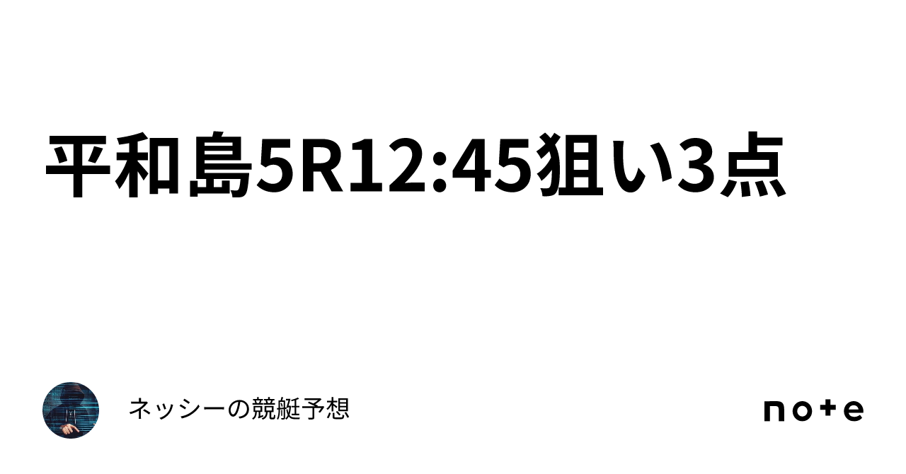 平和島5R12:45狙い3点｜ネッシーの競艇予想🚤