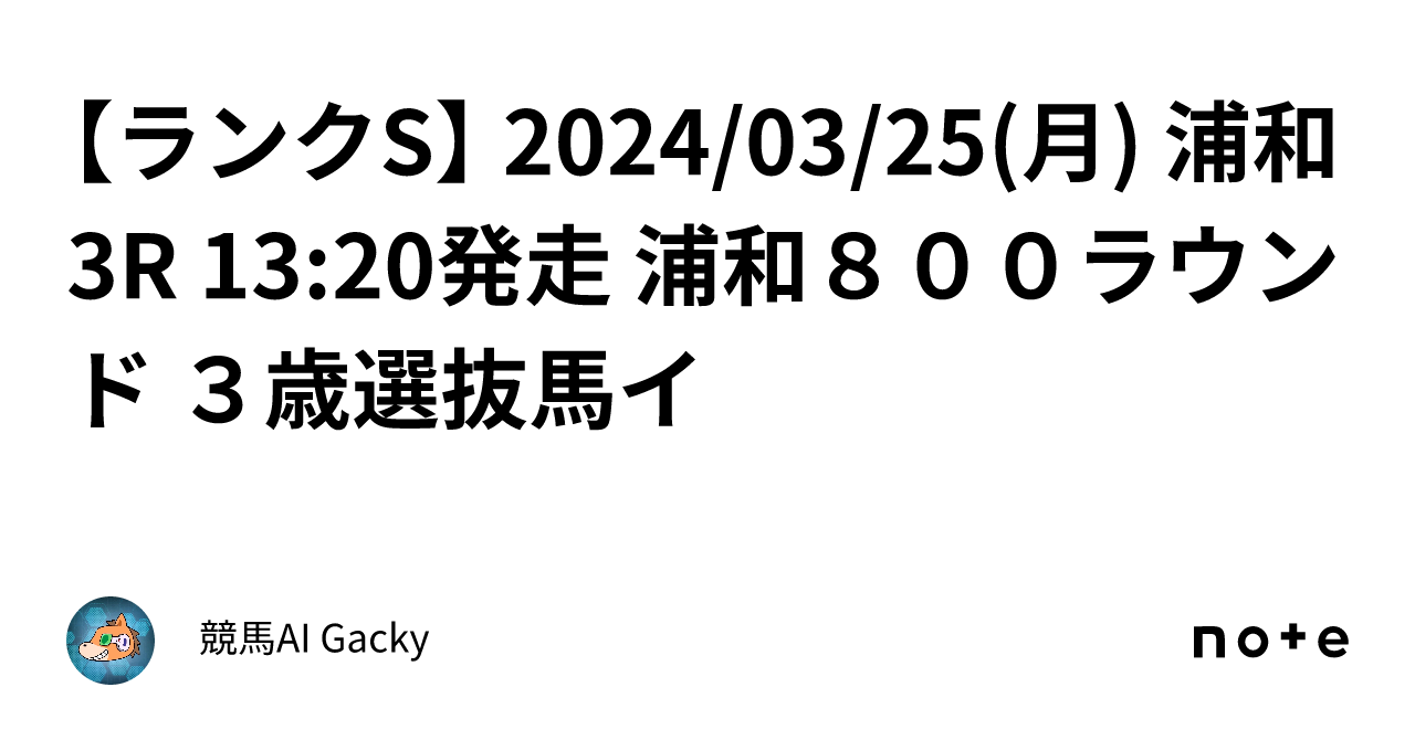 【ランクS】 2024/03/25(月) 浦和3R 13:20発走 浦和800ラウンド 3歳選抜馬イ｜競馬AI Gacky
