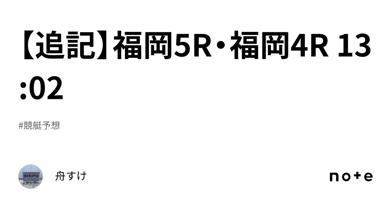 【追記】福岡5R・福岡4R 13:02｜舟すけ