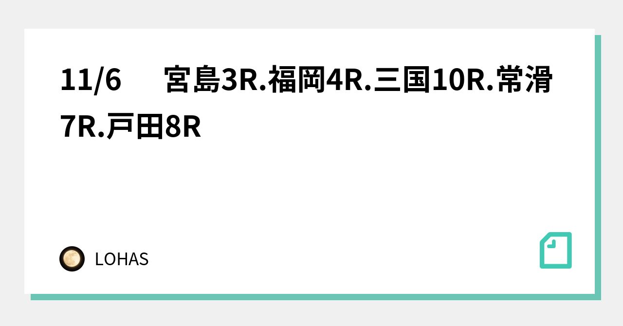 11/6 宮島3R.福岡4R.三国10R.常滑7R.戸田8R｜LOHAS｜note