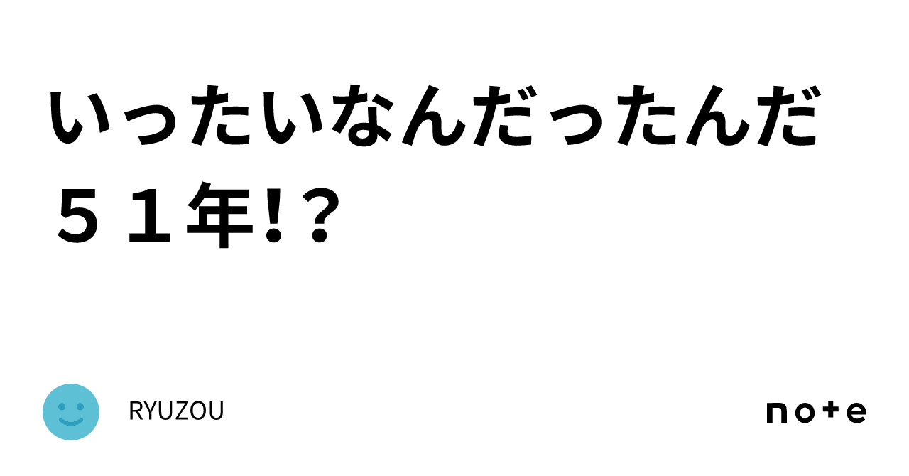 いったいなんだったんだ51年！？｜RYUZOU