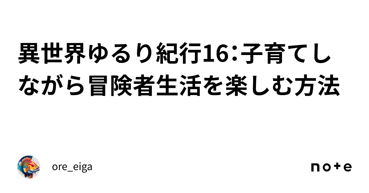 異世界ゆるり紀行16：子育てしながら冒険者生活を楽しむ方法｜ore_eiga