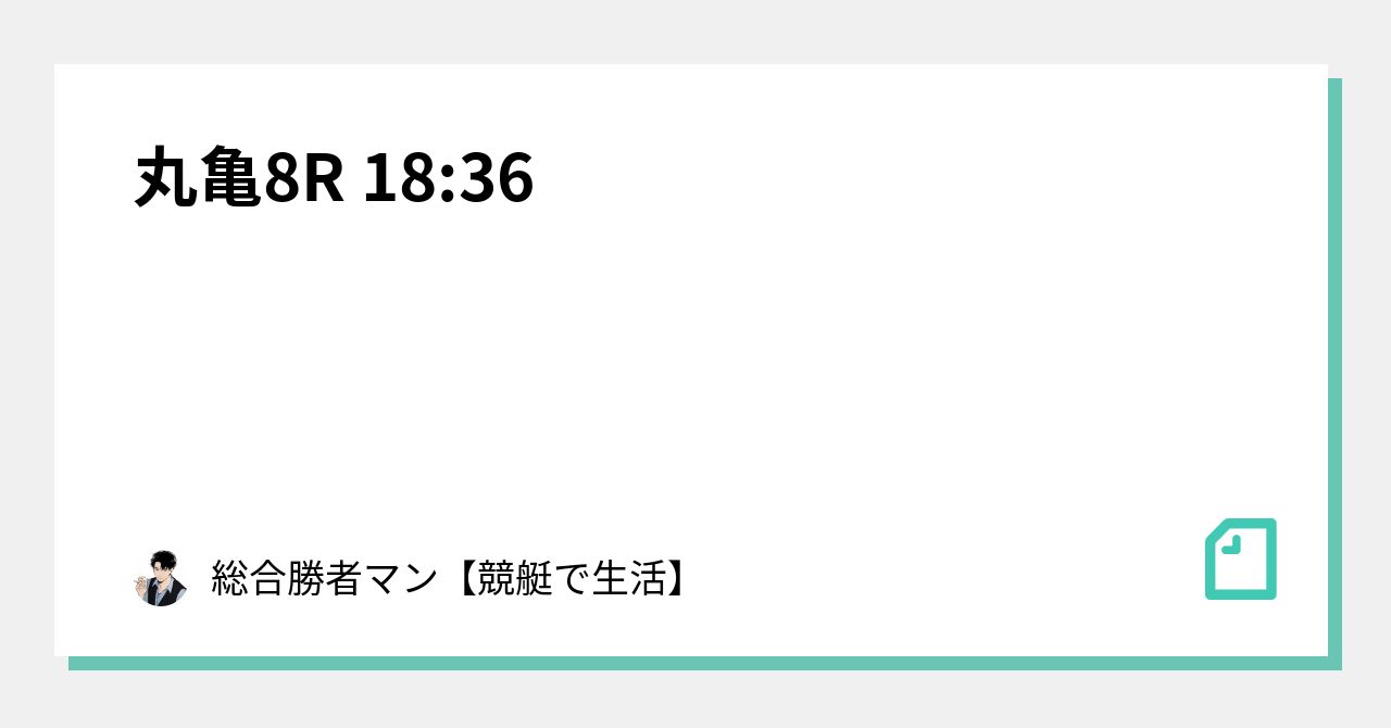 丸亀8R 18:36｜総合勝者マン【競艇で生活】｜note
