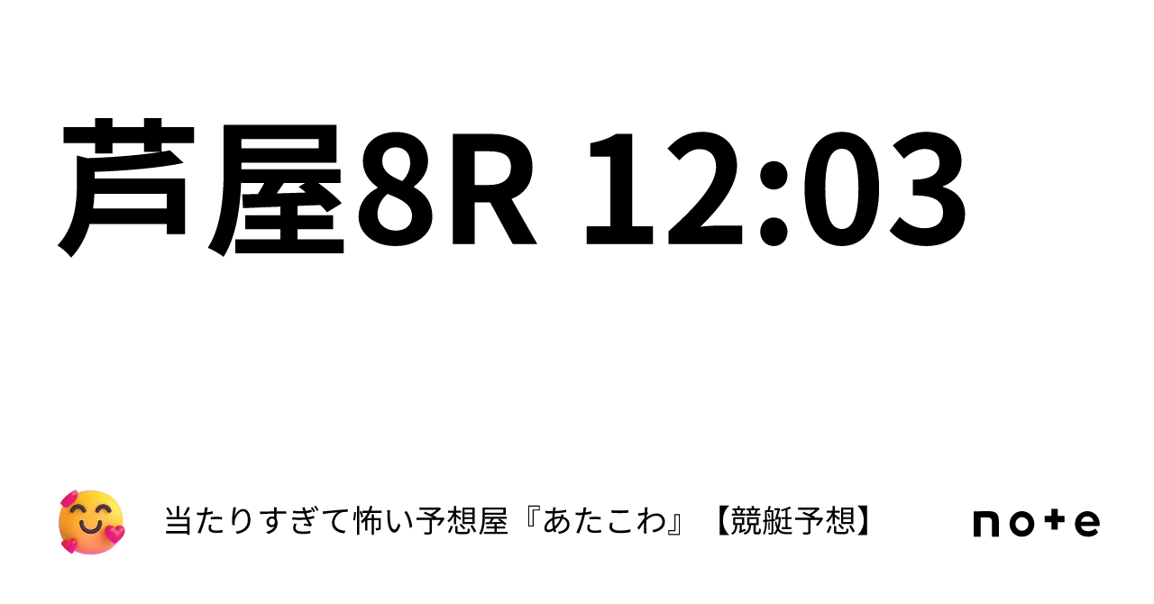芦屋8R 12:03｜当たりすぎて怖い予想屋『あたこわ』【競艇予想】