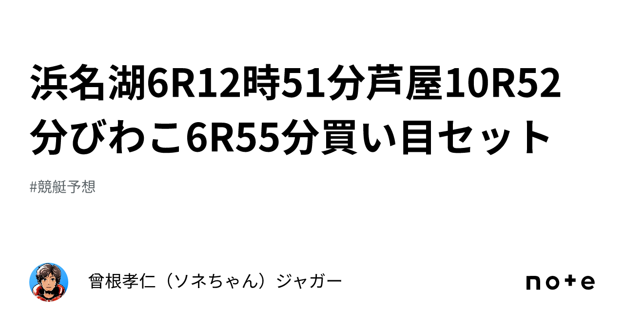 浜名湖6R12時51分芦屋10R52分びわこ6R55分買い目セット｜曾根孝仁（ソネちゃん）🐆ジャガー🚤
