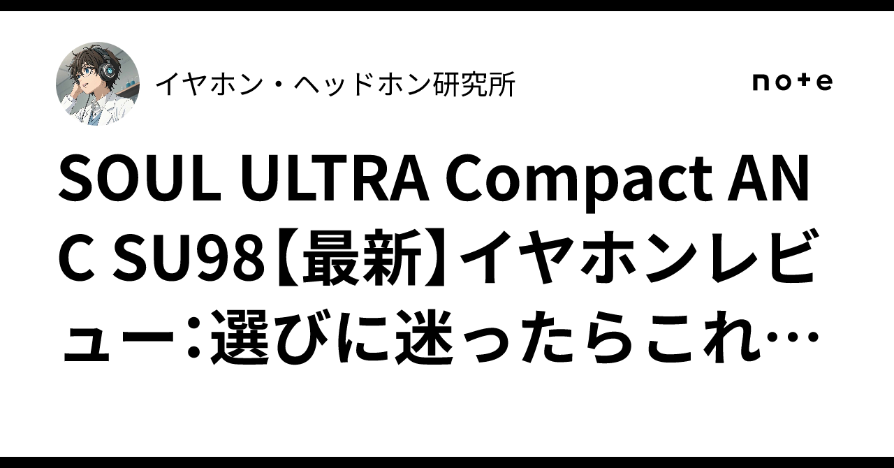 SOUL ULTRA Compact ANC SU98【最新】イヤホンレビュー：選びに迷ったらこれをチェック！｜イヤホン・ヘッドホン研究所