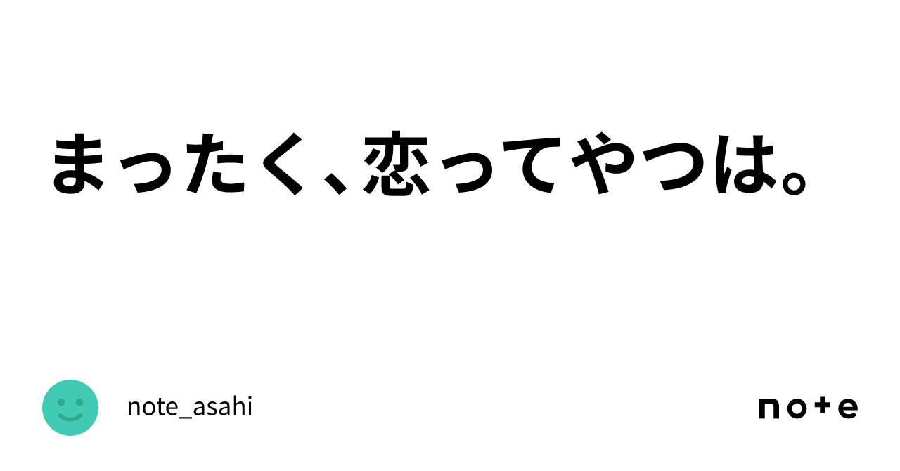 まったく、恋ってやつは。｜note_asahi