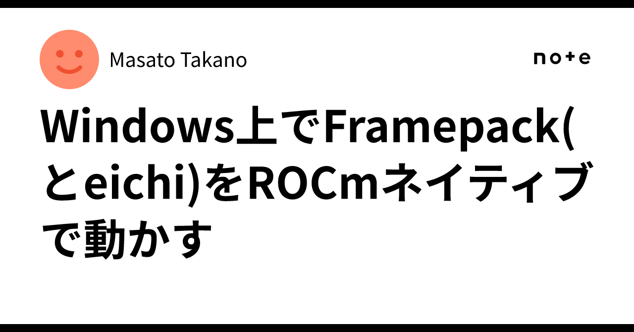 [B!] Windows上でFramepack(とeichi)をROCmネイティブで動かす｜Masato Takano