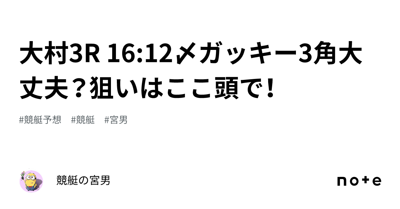 大村3R 16:12〆ガッキー3角大丈夫？狙いはここ頭で！｜競艇の宮男