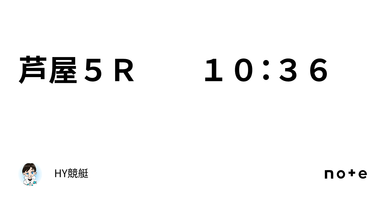 芦屋5R 10：36｜HY®️競艇