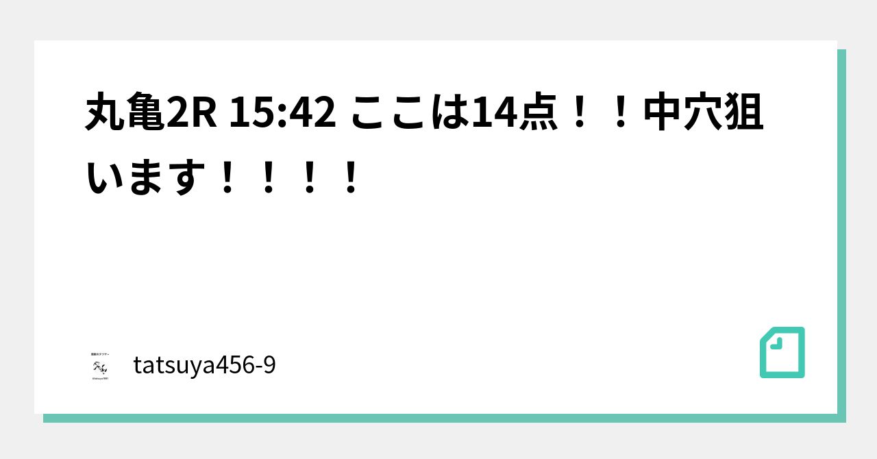 丸亀2R 15:42 ここは14点！！中穴狙います！！！！｜tatsuya456-9｜note