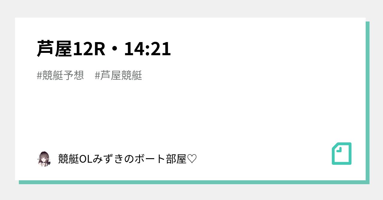 芦屋12R・14:21｜競艇OLみずきのボート部屋♡