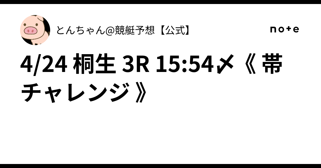 4/24 桐生 3R 15:54〆 《 帯チャレンジ 》｜とんちゃん@競艇予想【公式】