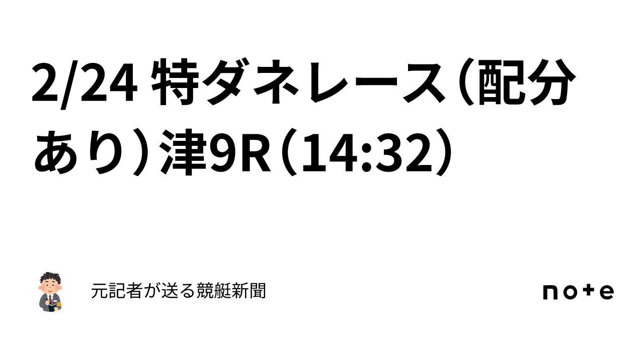 2/24 特ダネレース（配分あり）津9R（14:32）｜元記者が送る競艇新聞
