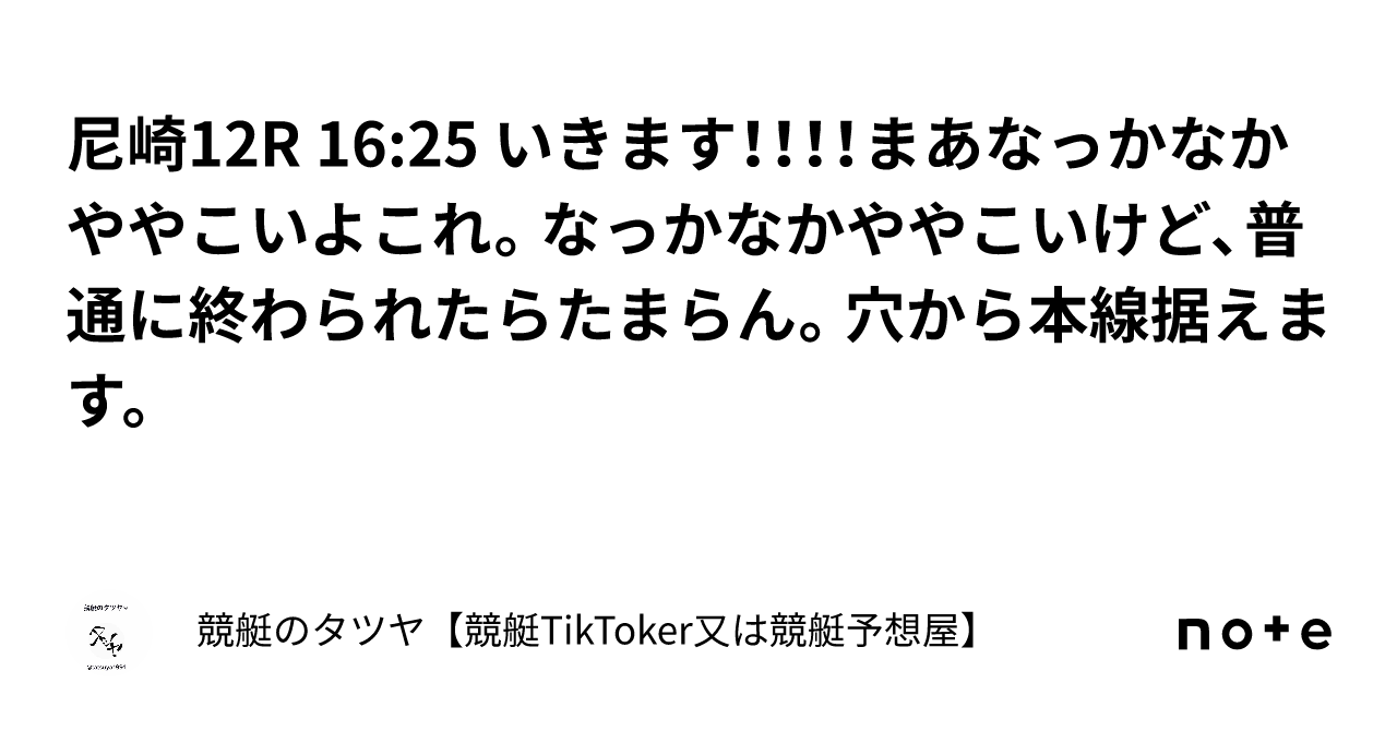 尼崎12R 16:25 いきます！！！！まあなっかなかややこいよこれ。なっかなかややこいけど、普通に終わられたらたまらん。穴から本線据えます。｜競艇のタツヤ【競艇TikToker又は競艇予想屋】