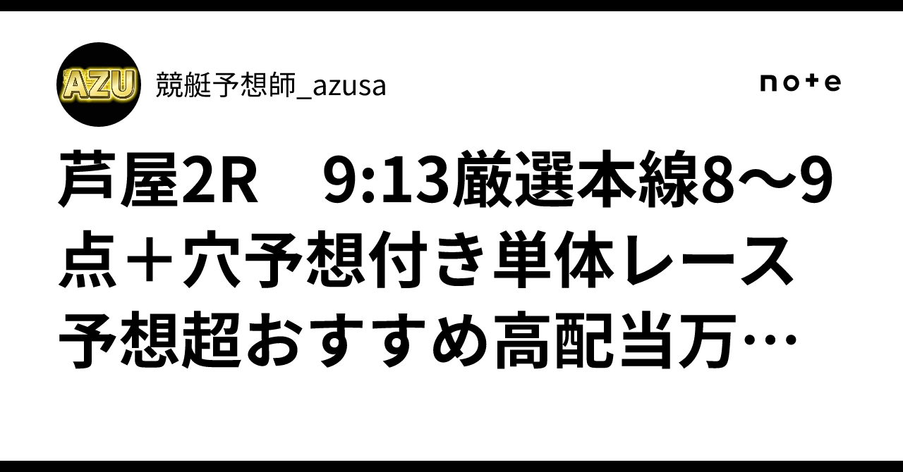 芦屋2R 9:13💖厳選💖本線8～9点＋穴予想付き💣単体レース予想 ️‍🔥超おすすめ ️高配当💰万舟続出🔥💣｜競艇予想師_azusa
